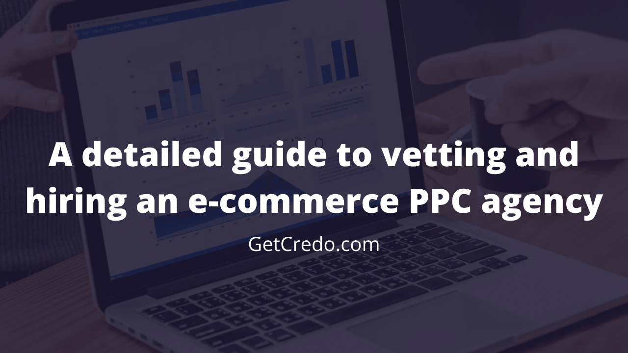 A Detailed Guide To Vetting And Hiring An E Commerce Ppc Agency Credo